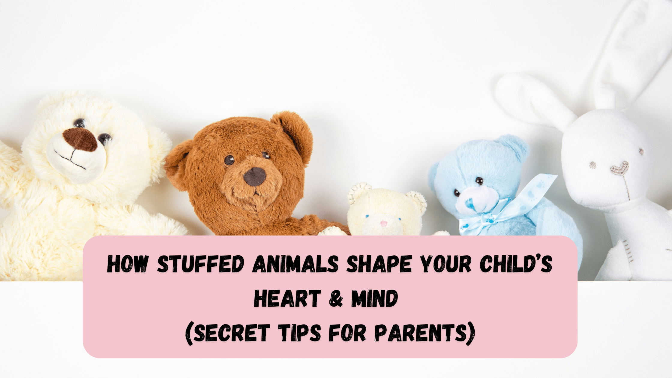 How Stuffed Animals Shape Your Child’s Heart & Mind+ Tips for Parents ...